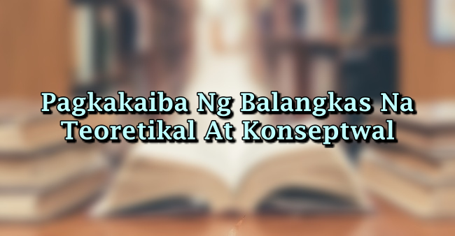 Pagkakaiba Ng Balangkas Na Teoretikal At Konseptwal